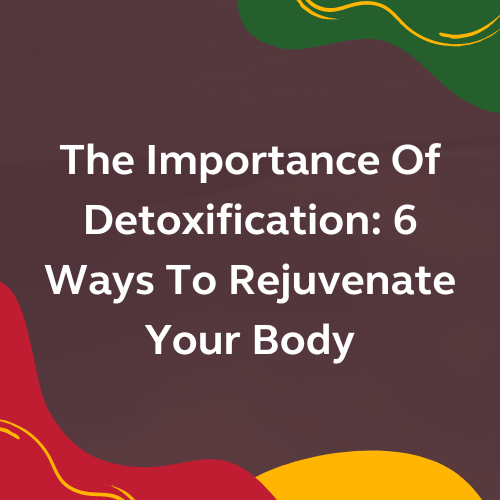 The Importance Of Detoxification: 6 Ways To Rejuvenate Your Body ...